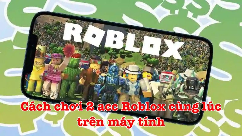 8+ Cách chơi 2 acc Roblox cùng lúc trên máy tính & điện thoại